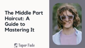 The Middle Part Haircut: A Guide to Mastering It - Taper Fade